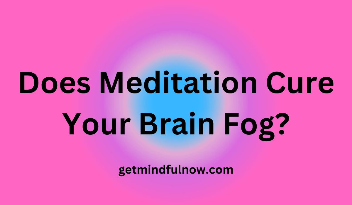 Does Meditation Cure Your Brain Fog? - Get Mindful Now